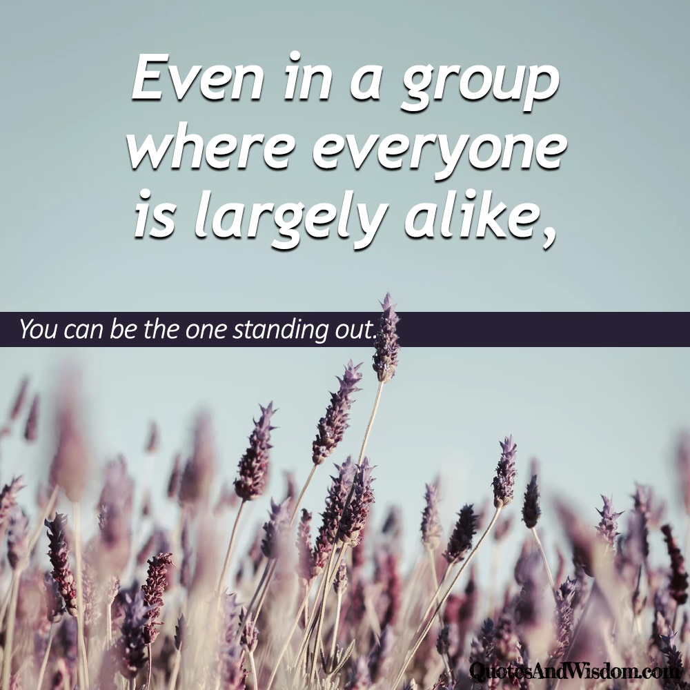QuotesAndWisdom.com - Quote: You can be the one standing out.
