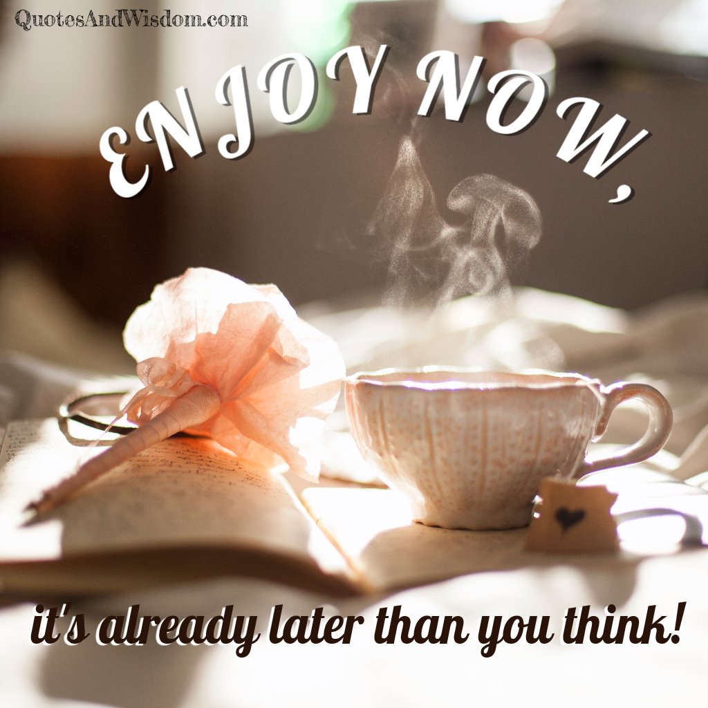 QuotesAndWisdom.com - Quote: Enjoy now, it's already later than think.