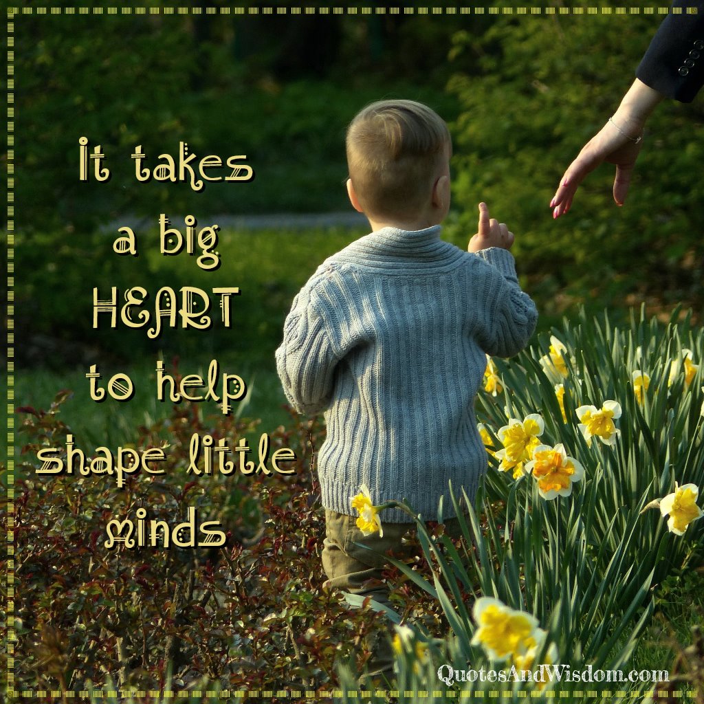 QuotesAndWisdom.com - Quote: It takes a big heart to help shape little ...