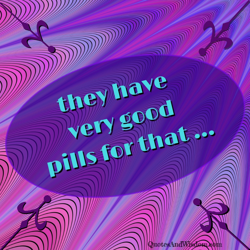 QuotesAndWisdom.com - Quote: They have very good pills for that...